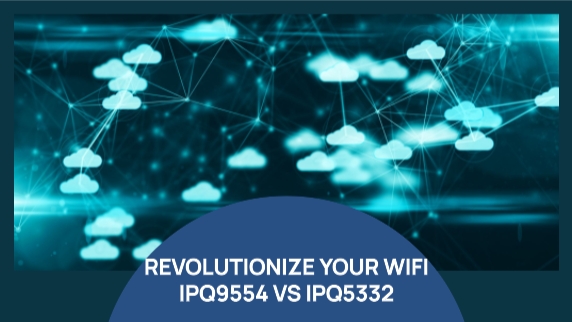 From IPQ5332 to IPQ9554: Interpret the Wi-Fi 7 chip for different ...